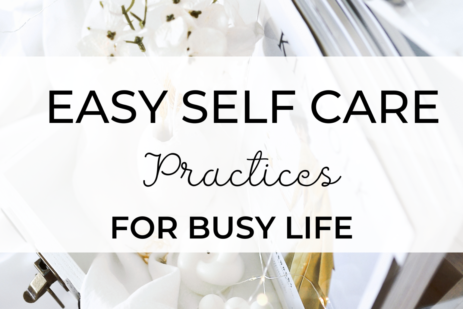 Easy Self-Care Practices for Busy Life - 100 Ideas